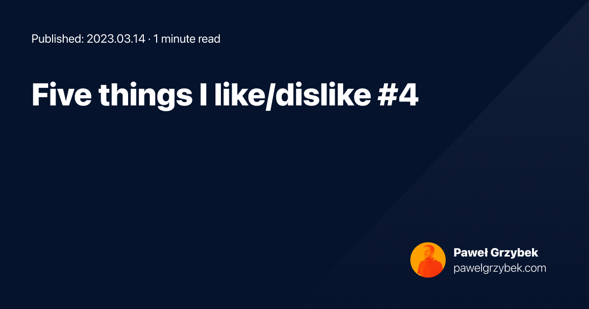 Five things I like/dislike #4 | pawelgrzybek.com