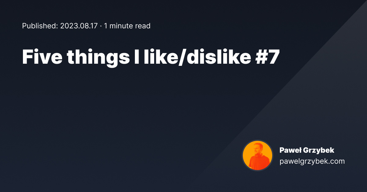 Five things I like/dislike #7 | pawelgrzybek.com